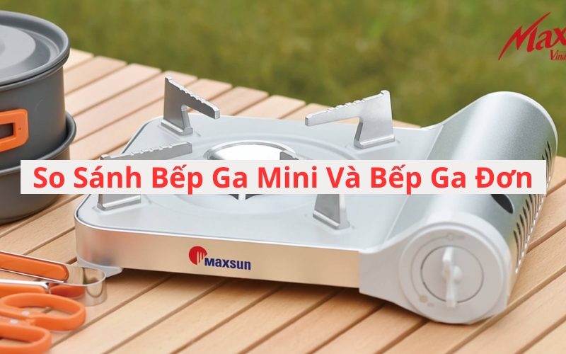 So Sánh Bếp Ga Mini Và Bếp Ga Đơn, Mua Loại Nào Phù Hợp?